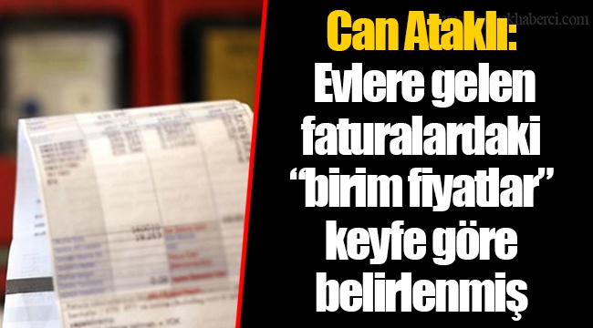 Can Ataklı: Evlere gelen faturalardaki “birim fiyatlar” keyfe göre ... Can Ataklı: Evlere gelen faturalardaki “birim fiyatlar” keyfe göre ...